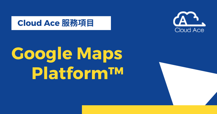 Google Maps Platform｜Cloud Ace - 亞洲據點最多的 Google Cloud 經銷商